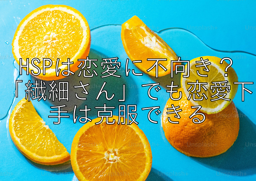 HSPは恋愛に不向き？「繊細さん」でも恋愛下手は克服できる